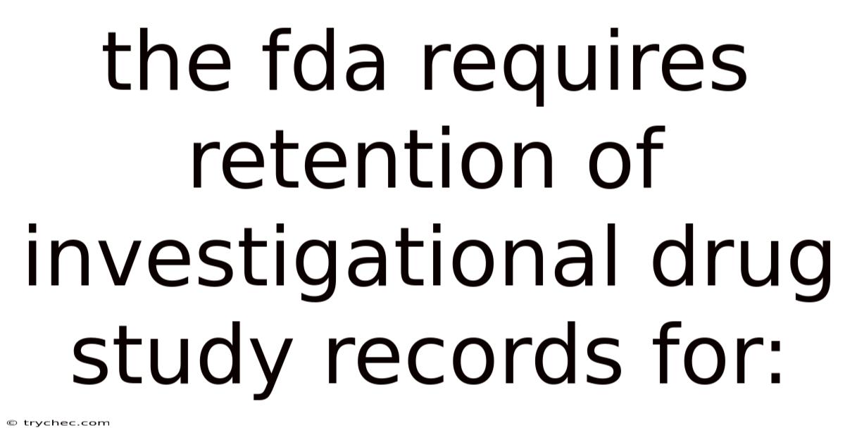 The Fda Requires Retention Of Investigational Drug Study Records For:
