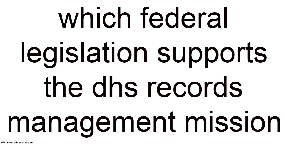 Which Federal Legislation Supports The Dhs Records Management Mission